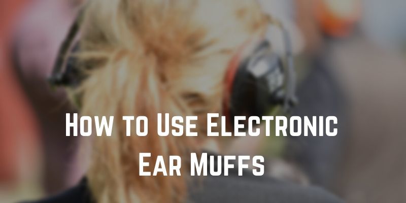 How to Use Electronic Ear Muffs Right Way - Expert Advice